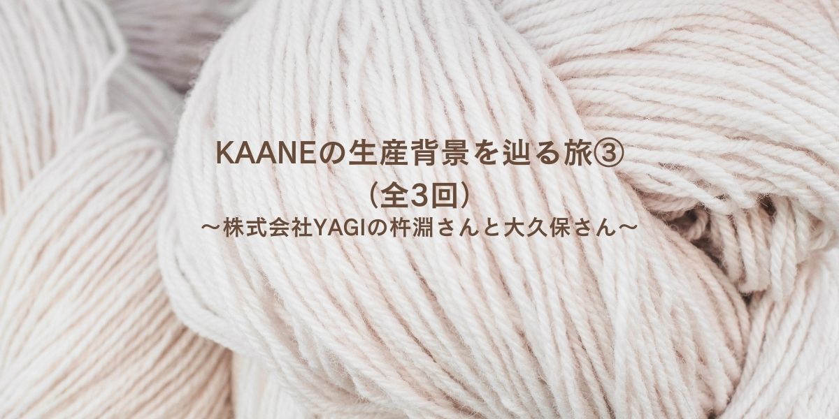 KAANEの生産背景を辿る旅③（最終回）〜株式会社YAGIの杵淵さんと大久保さん〜